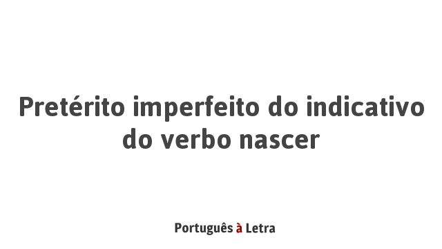 Pretérito imperfeito do indicativo do verbo nascer | Português à Letra