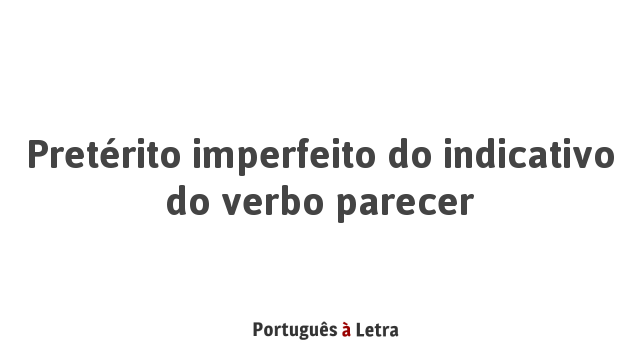 Pretérito imperfeito do indicativo do verbo parecer | Português à Letra