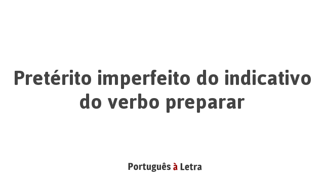Pretérito imperfeito do indicativo do verbo preparar | Português à Letra