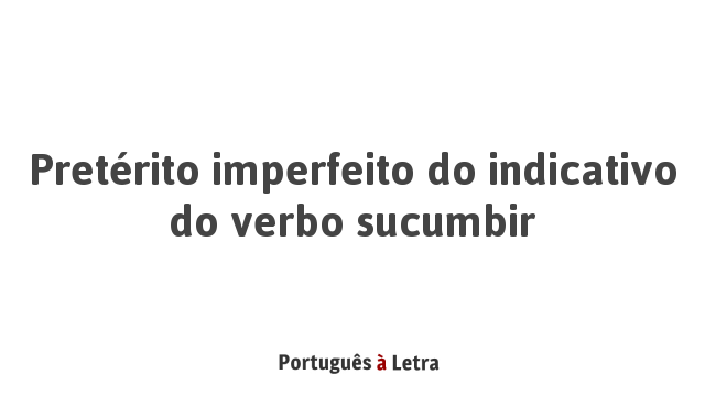 Pretérito imperfeito do indicativo do verbo sucumbir | Português à Letra