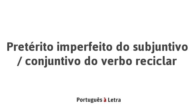 Pretérito imperfeito do subjuntivo / conjuntivo do verbo reciclar ...