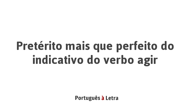 Pretérito mais que perfeito do indicativo do verbo agir | Português à Letra