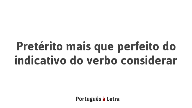 Pretérito mais que perfeito do indicativo do verbo considerar ...