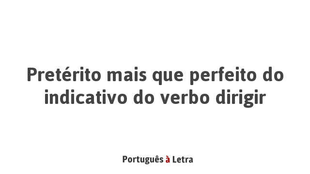 Pretérito mais que perfeito do indicativo do verbo dirigir | Português ...