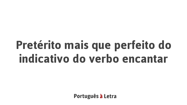 Pretérito mais que perfeito do indicativo do verbo encantar | Português ...