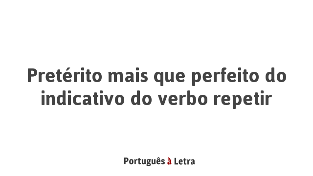 Pretérito mais que perfeito do indicativo do verbo repetir | Português ...
