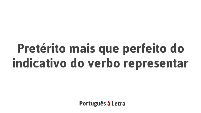 Pretérito mais que perfeito do indicativo do verbo representar ...