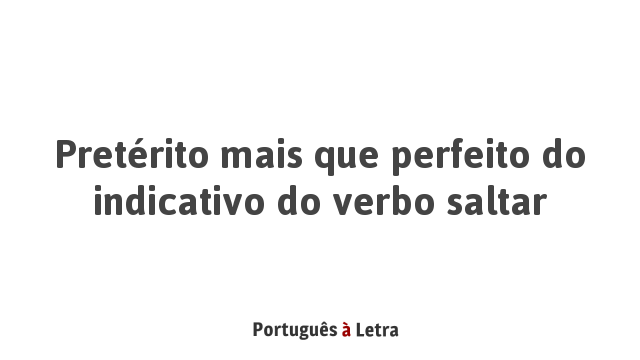 Pretérito mais que perfeito do indicativo do verbo saltar | Português à ...