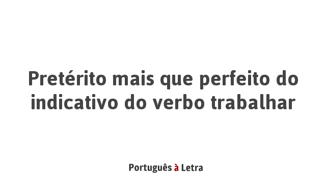 Pretérito mais que perfeito do indicativo do verbo trabalhar ...