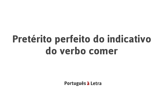 Pretérito perfeito do indicativo do verbo comer | Português à Letra