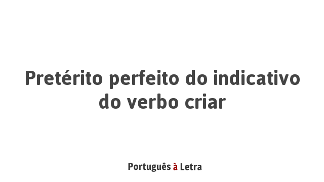 Pretérito perfeito do indicativo do verbo criar | Português à Letra