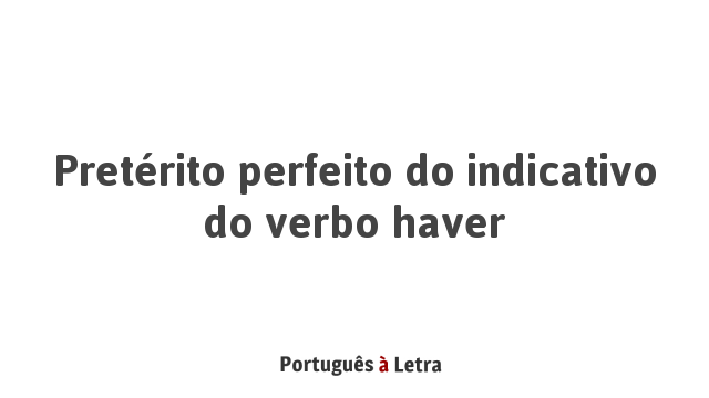 Pretérito perfeito do indicativo do verbo haver | Português à Letra