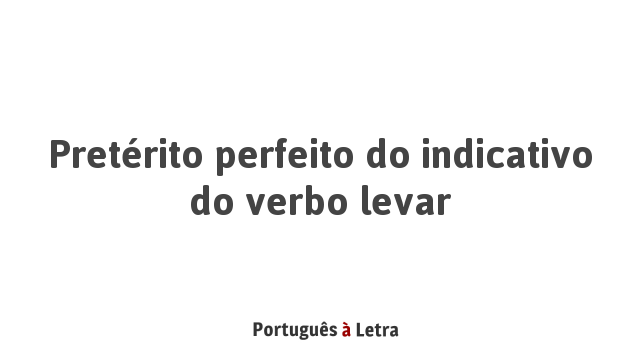 Pretérito perfeito do indicativo do verbo levar | Português à Letra