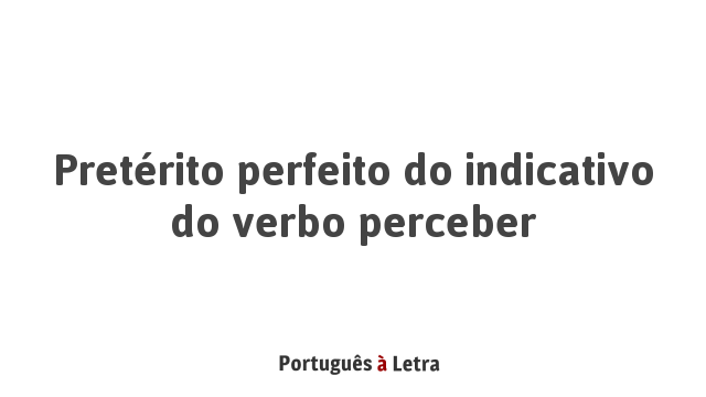 Pretérito perfeito do indicativo do verbo perceber | Português à Letra