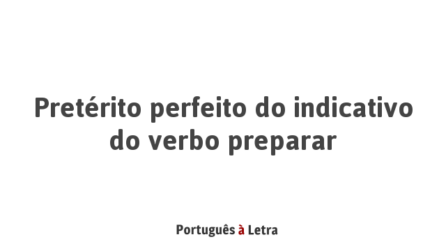 Pretérito perfeito do indicativo do verbo preparar | Português à Letra