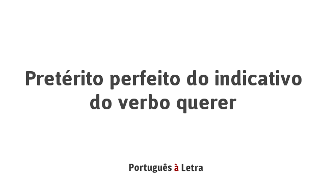 Pretérito perfeito do indicativo do verbo querer | Português à Letra