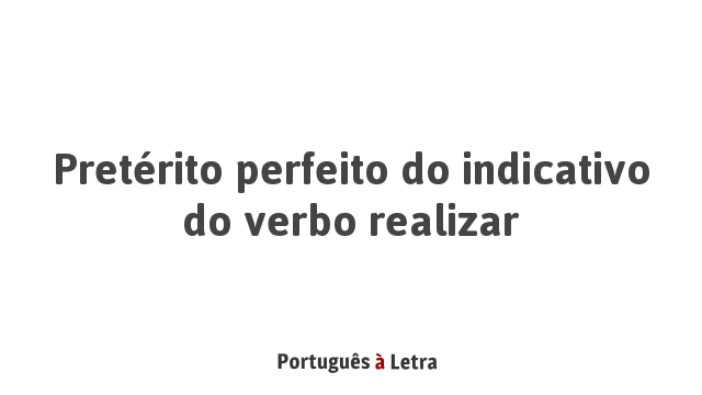 Pretérito perfeito do indicativo do verbo realizar | Português à Letra