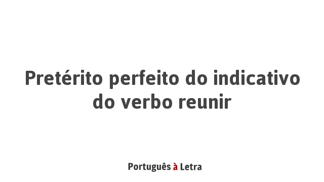 Pretérito perfeito do indicativo do verbo reunir | Português à Letra
