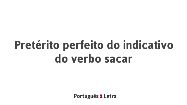 Pretérito perfeito do indicativo do verbo sacar | Português à Letra