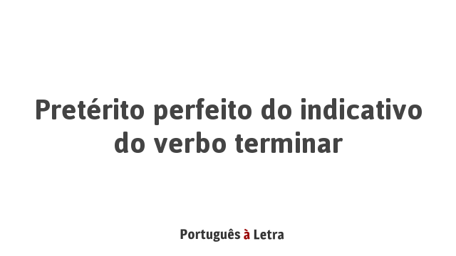 Pretérito perfeito do indicativo do verbo terminar | Português à Letra