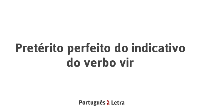 Pretérito perfeito do indicativo do verbo vir | Português à Letra