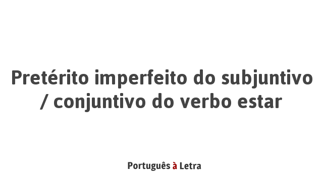 Pretérito imperfeito do subjuntivo / conjuntivo do verbo estar | Português à Letra