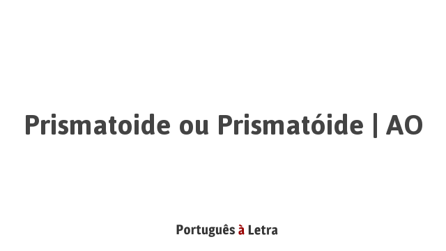 Prismatoide ou Prismatóide | AO | Português à Letra