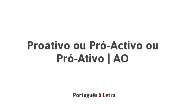 Proativo ou Pró-Activo ou Pró-Ativo | AO | Português à Letra