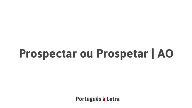 Prospectar ou Prospetar | AO | Português à Letra