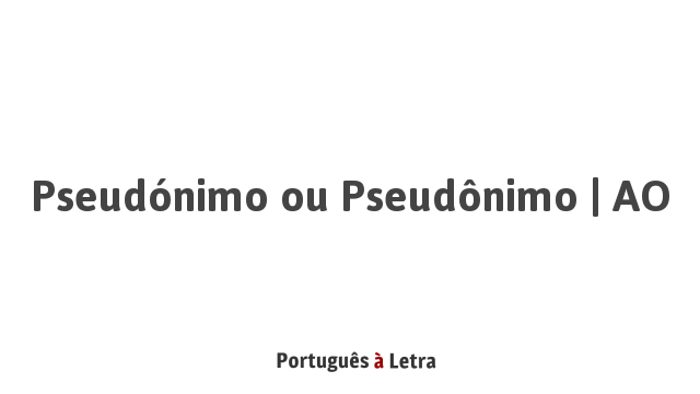 Pseudónimo ou Pseudônimo | AO | Português à Letra