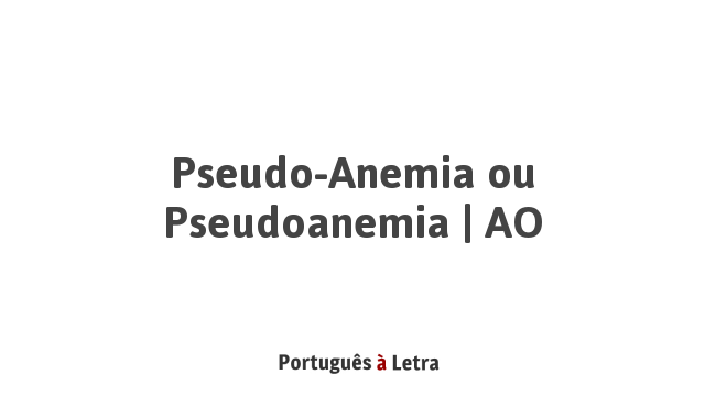 Pseudo-Anemia ou Pseudoanemia | AO | Português à Letra