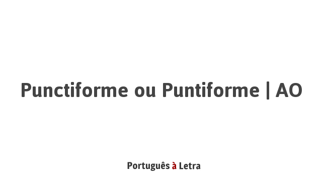 Punctiforme ou Puntiforme | AO | Português à Letra