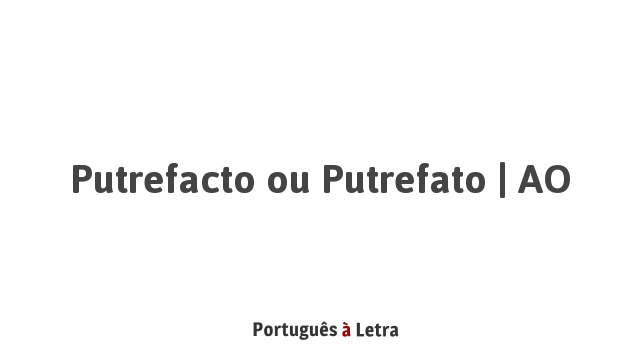Putrefacto ou Putrefato | AO | Português à Letra