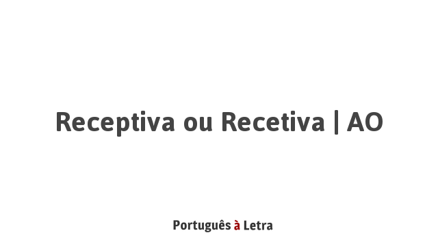 Receptiva ou Recetiva | AO | Português à Letra