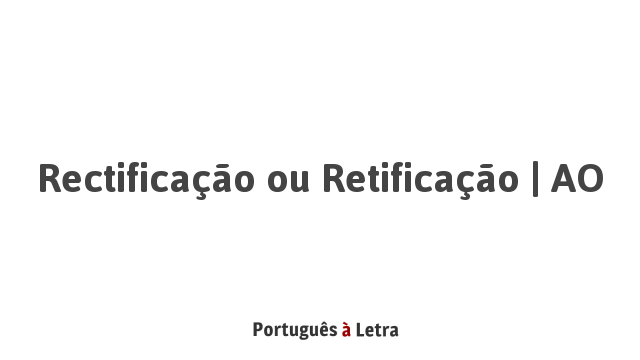 Rectificação ou Retificação | AO | Português à Letra
