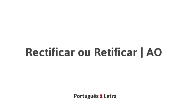 Rectificar ou Retificar | AO | Português à Letra