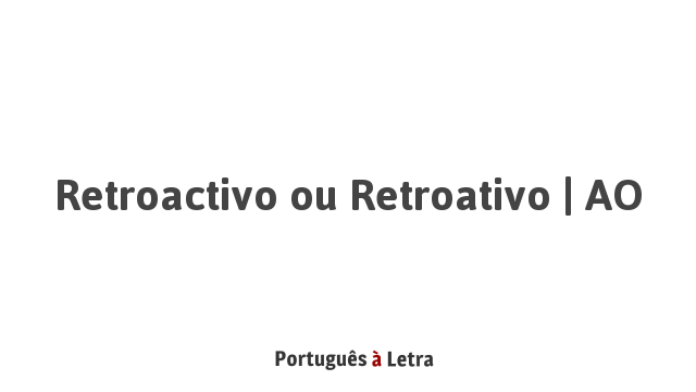 Retroactivo ou Retroativo | AO | Português à Letra