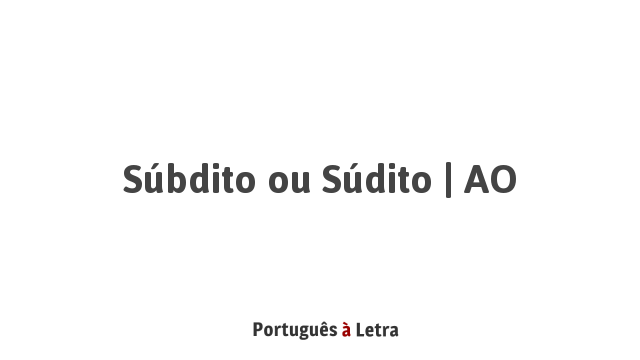 Súbdito ou Súdito | AO | Português à Letra