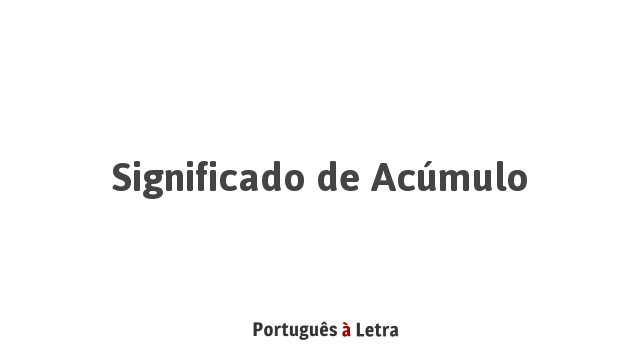 Significado de Acúmulo | Português à Letra