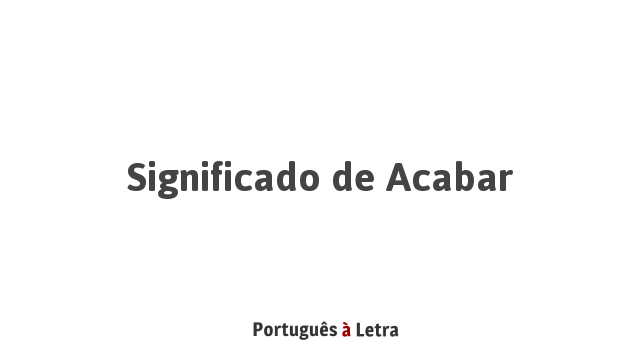 Significado de Acabar | Português à Letra