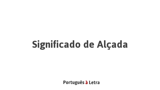 Significado de Alçada | Português à Letra