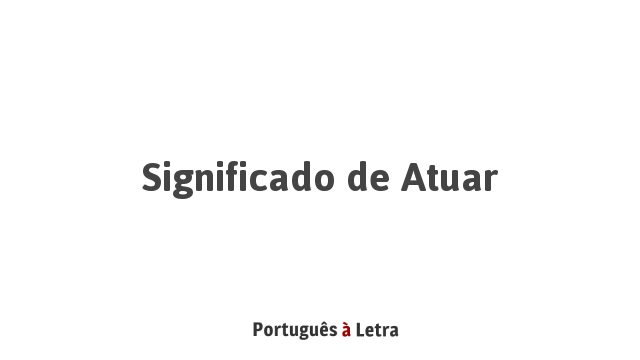 Significado de Atuar | Português à Letra