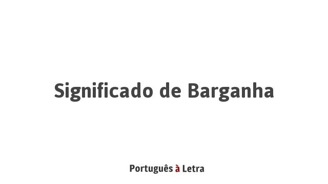 Significado de Barganha | Português à Letra