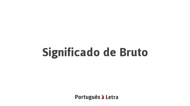 Significado de Bruto | Português à Letra