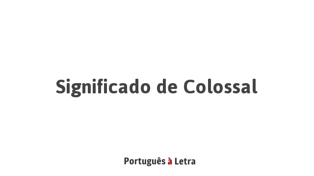 Significado de Colossal | Português à Letra