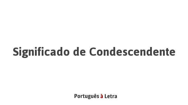 Significado de Condescendente | Português à Letra