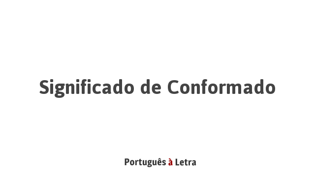 Significado de Conformado | Português à Letra