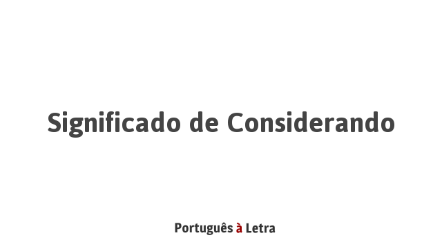Significado de Considerando | Português à Letra