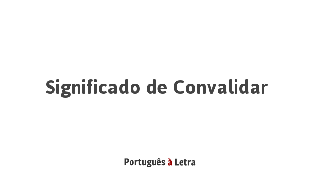 Significado de Convalidar | Português à Letra