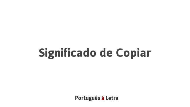 Significado de Copiar | Português à Letra